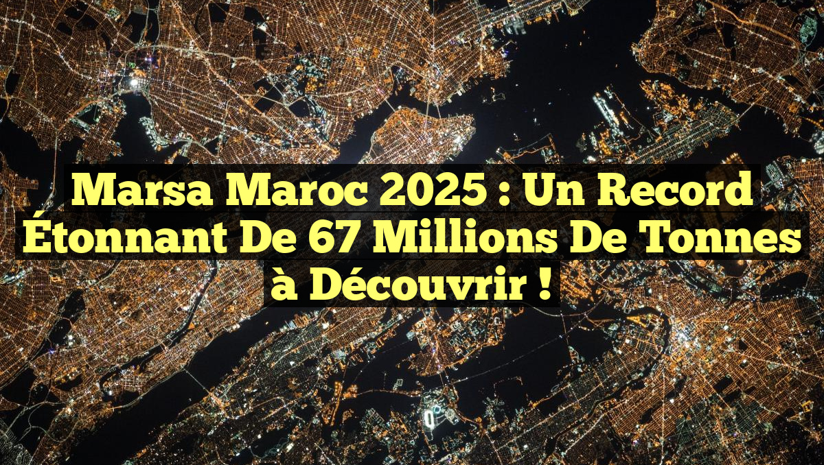 Marsa Maroc 2025 : Un Record Étonnant de 67 Millions de Tonnes à ...