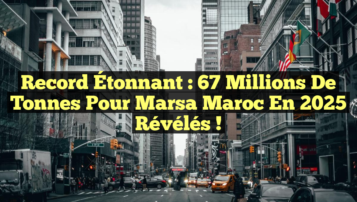 Record Étonnant : 67 Millions de Tonnes pour Marsa Maroc en 2025 Révélés
