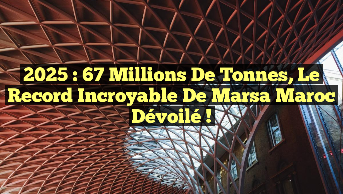 2025 : 67 Millions de Tonnes, le Record Incroyable de Marsa Maroc Dévoilé