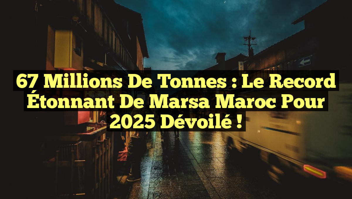 67 Millions de Tonnes : Le Record Étonnant de Marsa Maroc pour 2025 ...